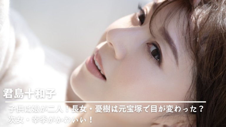 君島十和子の子供は娘が二人！長女・憂樹は元宝塚で目が変わった？次女・幸季がかわいい！ Nn Media